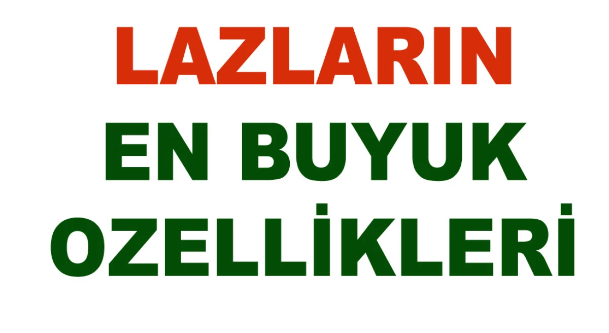 LAZLARIN EN BUYUK OZELLİKLERİ